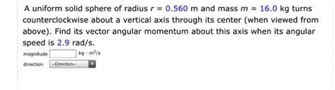 Solved A Uniform Solid Sphere Of Radius R 0560 M And Mass M 160 Kg Turns Counterclockwise