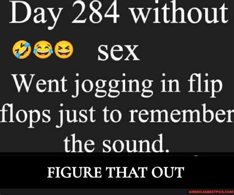 Day 284 Without Sex Went Jogging In Flip Flops Just To Remember The Sound Figure That Out