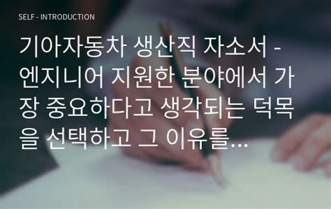 기아자동차 생산직 자소서 엔지니어 지원한 분야에서 가장 중요하다고 생각되는 덕목을 선택하고 그 이유를 본인의 경험을 바탕으로 기술 지원한 분야에 대한 지원자님의 전문성