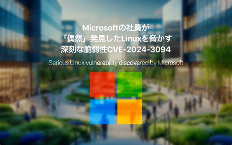 Microsoft社員が「偶然」発見した、linuxを脅かす深刻な脆弱性cve 2024 3094 あの角を曲がれば、かぼしー