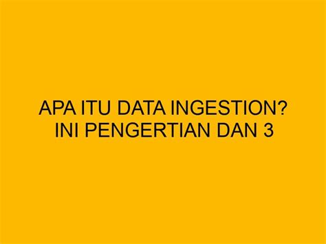 Apa Itu Data Ingestion Ini Pengertian Dan 3 Jenisnya