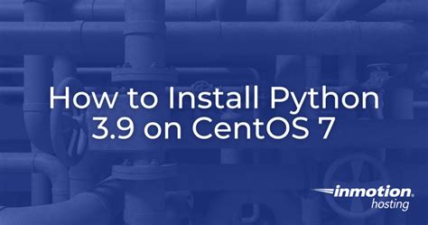 How To Install Python 39 On Centos 7 Inmotion Hosting