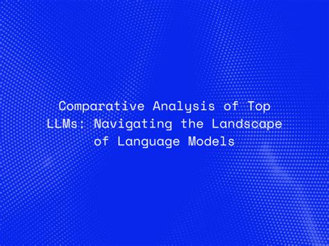 Comparative Analysis Of Top Llms Navigating The Landscape