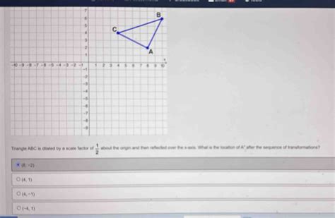 Solved Triangle Abc Is Dilated By A Scale Factor Of 1 2 About The Origin And Then Reflected Ove
