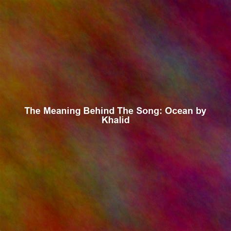 The Meaning Behind The Song Ocean By Khalid Exploring Song Meanings