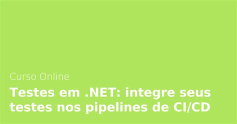 Curso Online Testes Em Net Integre Seus Testes Nos Pipelines De Cicd Alura