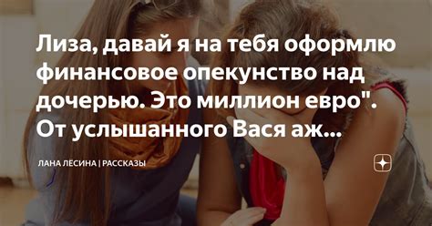 Лиза давай я на тебя оформлю финансовое опекунство над дочерью Это миллион евро От