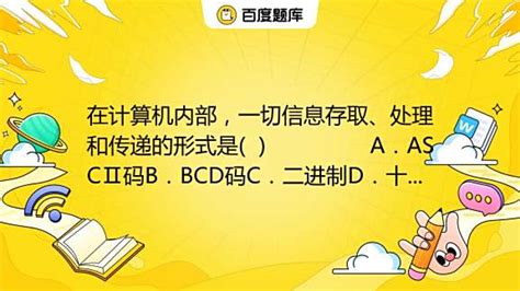 在计算机内部，一切信息存取、处理和传递的形式是 A．ascⅡ码b．bcd码c．二进制d．十六进制百度教育