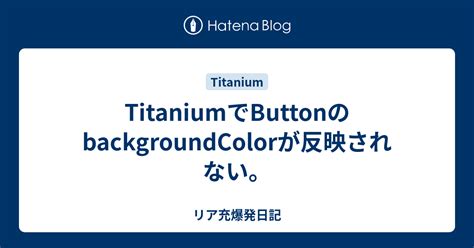 titaniumでbuttonのbackgroundcolorが反映されない。 リア充爆発日記