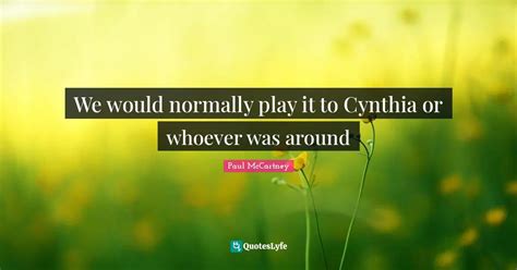We Would Normally Play It To Cynthia Or Whoever Was Around Quote By