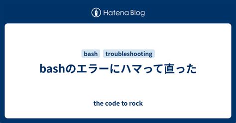 Bashのエラーにハマって直った The Code To Rock