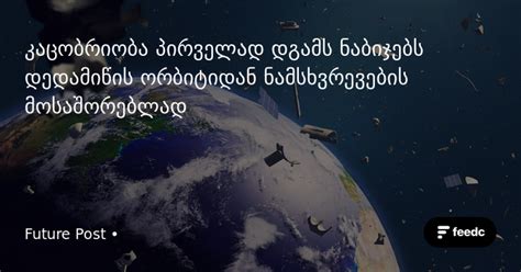კაცობრიობა პირველად დგამს ნაბიჯებს დედამიწის ორბიტიდან ნამსხვრევების