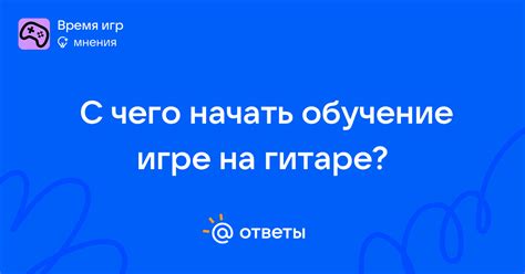 С чего начать обучение игре на гитаре Ответы Mail