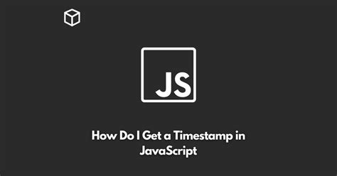 How Do I Get A Timestamp In Javascript Programming Cube