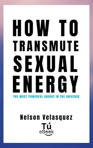 HOW TO TRANSMUTE SEXUAL ENERGY The Most Powerful Energy In The Universe EBook Velasquez