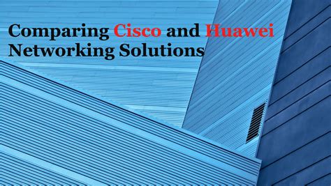 Comparing Cisco And Huawei Networking Solutions