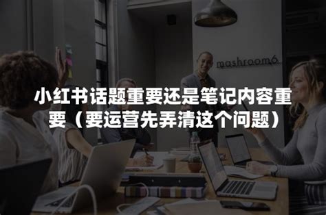 小红书话题重要还是笔记内容重要（要运营先弄清这个问题） 加一种草