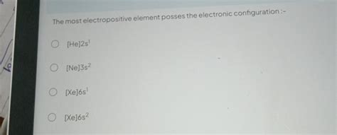 The Most Electropositive Element Posses The Electronic Configuration