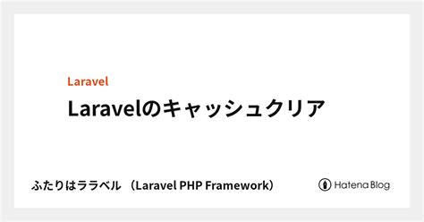 Laravelのキャッシュクリア ふたりはララベル （laravel Php Framework）