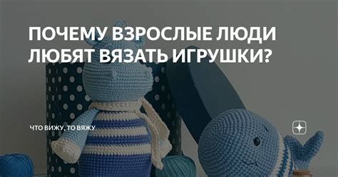 ПОЧЕМУ ВЗРОСЛЫЕ ЛЮДИ ЛЮБЯТ ВЯЗАТЬ ИГРУШКИ Что вижу то вяжу Дзен