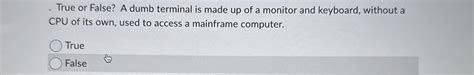 Solved True Or False A Dumb Terminal Is Made Up Of A