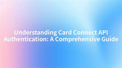 Understanding Card Connect Api Authentication A Comprehensive Guide