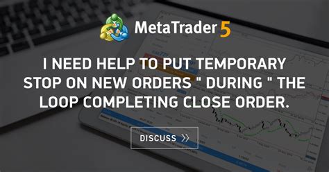 I Need Help To Put Temporary Stop On New Orders During The Loop Completing Close Order