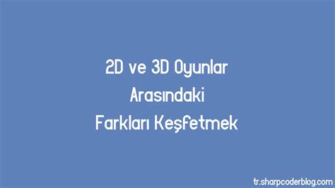 2d Ve 3d Oyunlar Arasındaki Farkları Keşfetmek Sharp Coder Blog