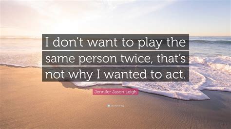 Jennifer Jason Leigh Quote I Dont Want To Play The Same Person Twice