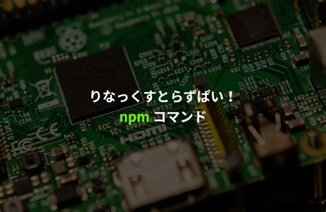 Npm Node Js用パッケージ管理コマンド りなっくすとらずぱい！