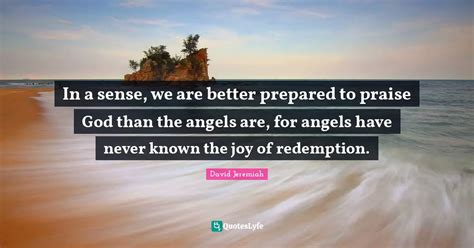 In A Sense We Are Better Prepared To Praise God Than The Angels Are