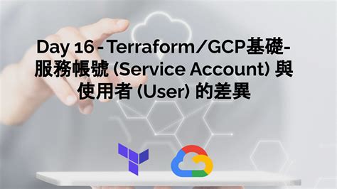 Day 16 — Terraform Gcp基礎— Gcp服務帳號 Service Account 與使用者 User 的差異