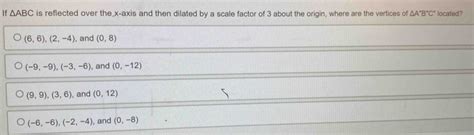 Solved If ABC Is Reflected Over The X Axis And Then Dilated By A Scale Factor Of About The Or