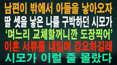 남편이 밖에서 아들을 낳아오자 딸 셋을 낳은 나를 구박하던 시모가 ‘며느리 교체할꺼니깐 도장찍어 이혼 서류를 내밀며 강요하길래 시모가 이럴 줄 몰랐다 Youtube