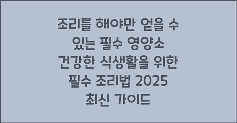 조리를 해야만 얻을 수 있는 필수 영양소 건강한 식생활을 위한 필수 조리법 2025 최신 가이드