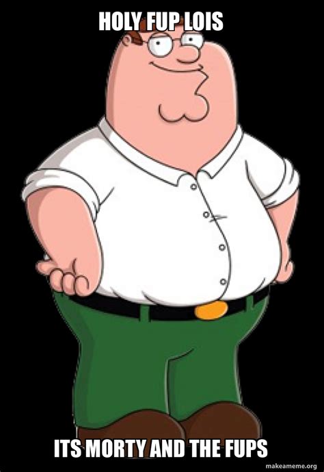 Holy Fup Lois Its Morty And The Fups Meme Generator