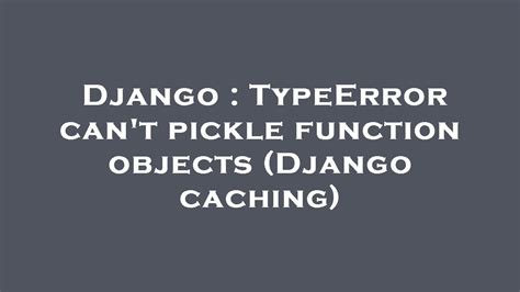 django typeerror can t pickle function objects django caching youtube