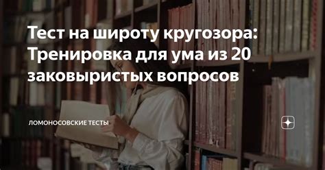Тест на широту кругозора Тренировка для ума из 20 заковыристых вопросов Ломоносовские тесты