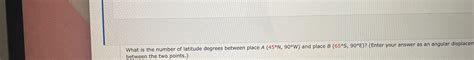 What Is The Number Of Latitude Degrees Between Place Chegg Com