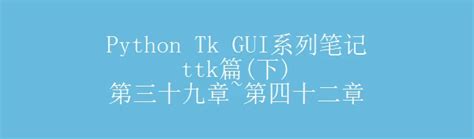 Python Tk GUI系列笔记ttk篇 下 第三十九章 第四十二章 哔哩哔哩