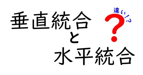 垂直統合と水平統合の違いを中学生にもわかる解説：企業の成長戦略を徹底比較