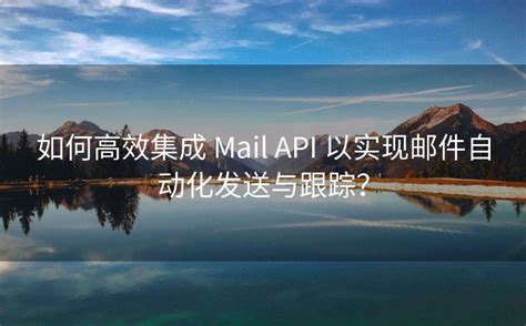 如何高效集成 Mail Api 以实现邮件自动化发送与跟踪？ 2024年比较有性价比的edm邮件营销工具 蜂邮edm博客