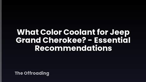 What Color Coolant For Jeep Grand Cherokee Essential Recommendations