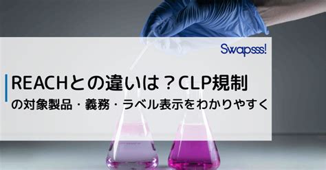 Reachとの違いは？clp規制の対象製品・義務・ラベル表示をわかりやすく｜swapsss株式会社