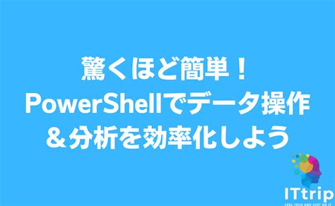 驚くほど簡単！powershellでデータ操作＆分析を効率化しよう It Trip