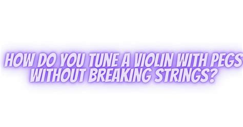 How Do You Tune A Violin With Pegs Without Breaking Strings All For Turntables