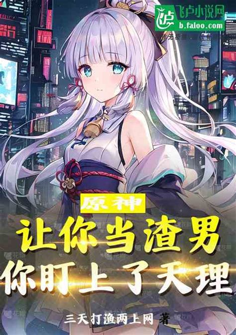 原神：让你当渣男，你盯上天理？三天打渔两上网小说全本小说下载飞卢小说网