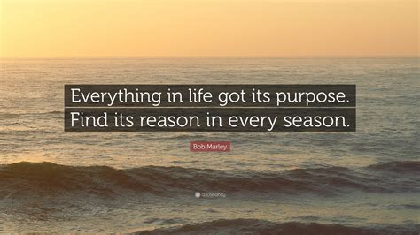 Bob Marley Quote Everything In Life Got Its Purpose Find Its Reason In Every Season”