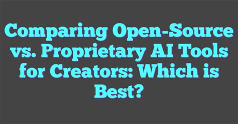 Comparing Open Source Vs Proprietary Ai Tools For Creators Which Is Best