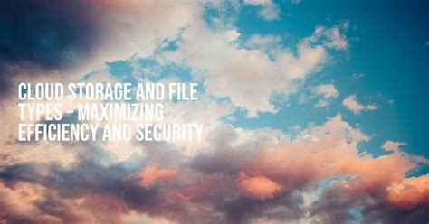 Cloud Storage And File Types Maximizing Efficiency And Security